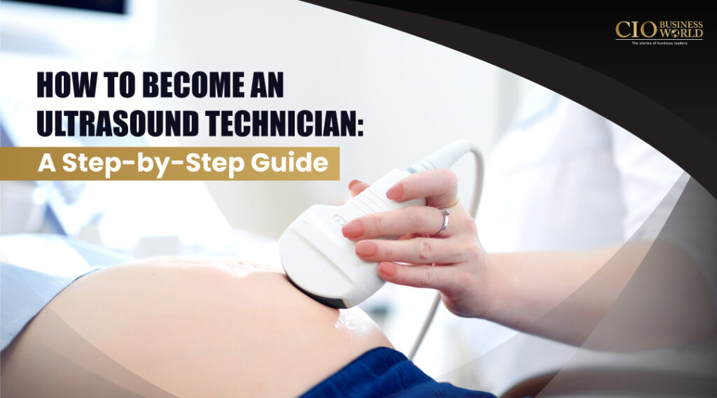 How to Become an Ultrasound Technician? A Step-by-Step Guide
